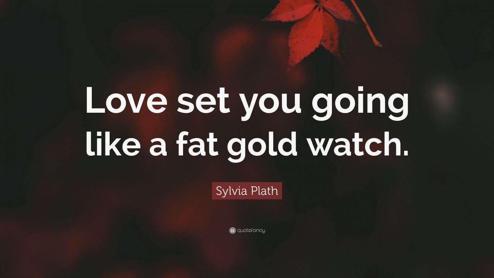 Sylvia Plath Quote: “Love set you going like a fat gold watch.”