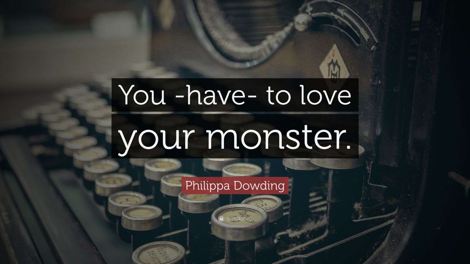 Philippa Dowding Quote: “You -have- to love your monster.”