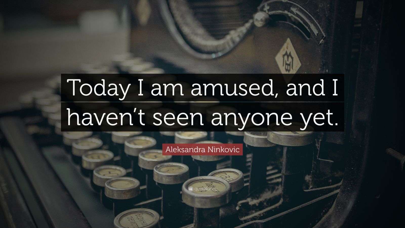 Aleksandra Ninkovic Quote: “Today I am amused, and I haven’t seen ...