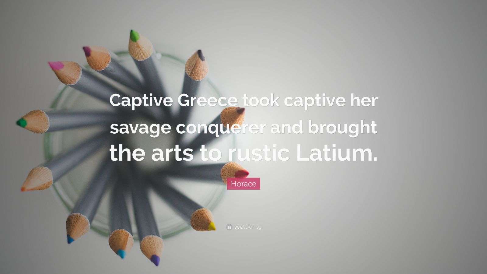 Horace Quote: “Captive Greece took captive her savage conquerer and ...