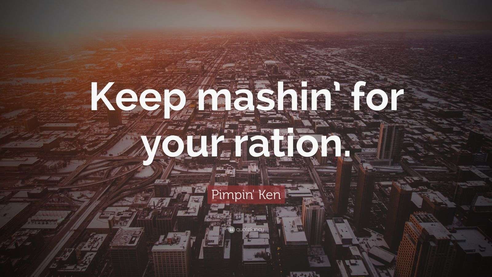 Pimpin' Ken Quote: “Keep mashin’ for your ration.”
