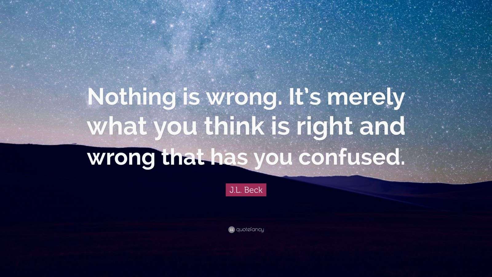 J.L. Beck Quote: “Nothing is wrong. It’s merely what you think is right and wrong that has you ...