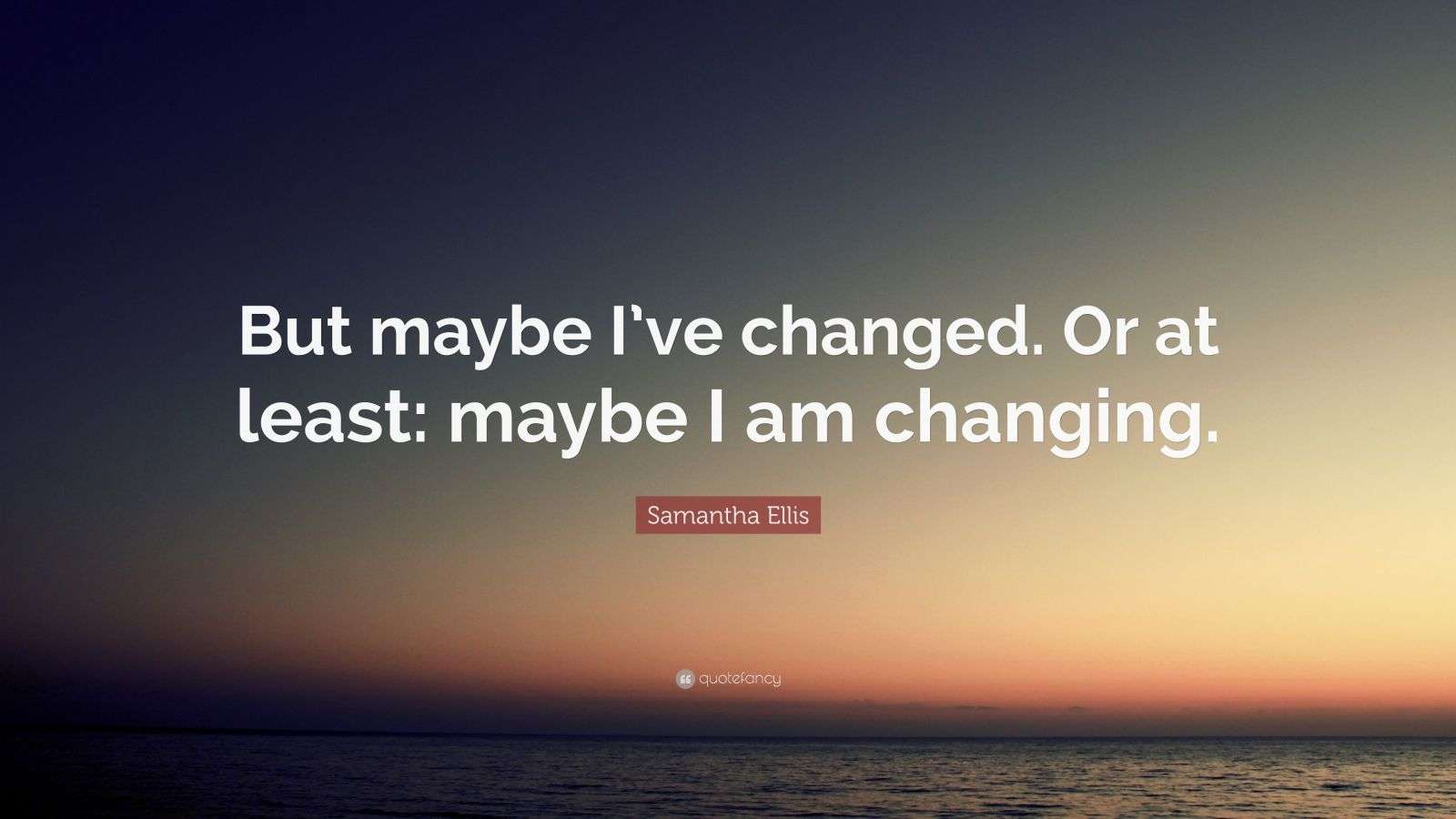 Samantha Ellis Quote: “But maybe I’ve changed. Or at least: maybe I am ...