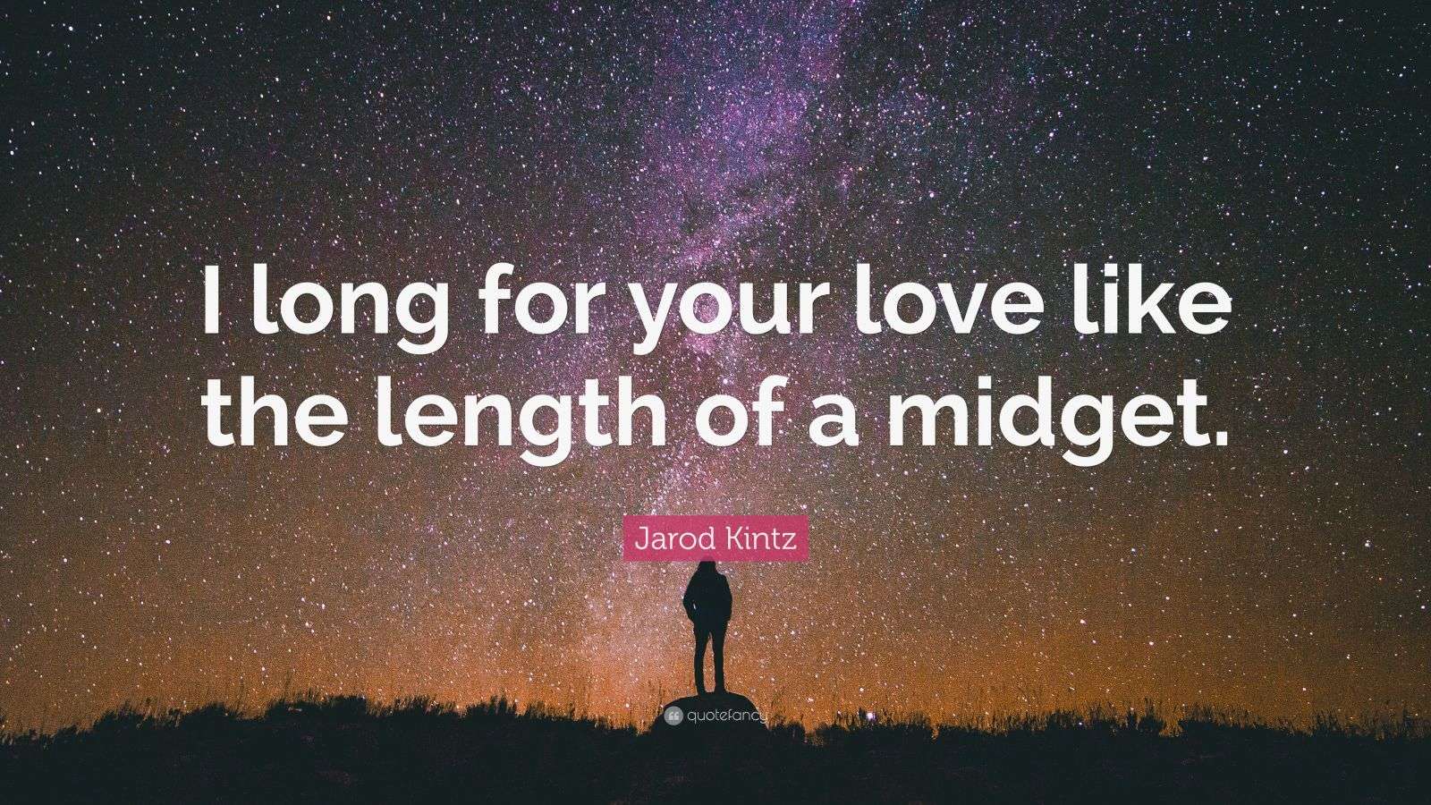 Jarod Kintz Quote: “I long for your love like the length of a midget.”