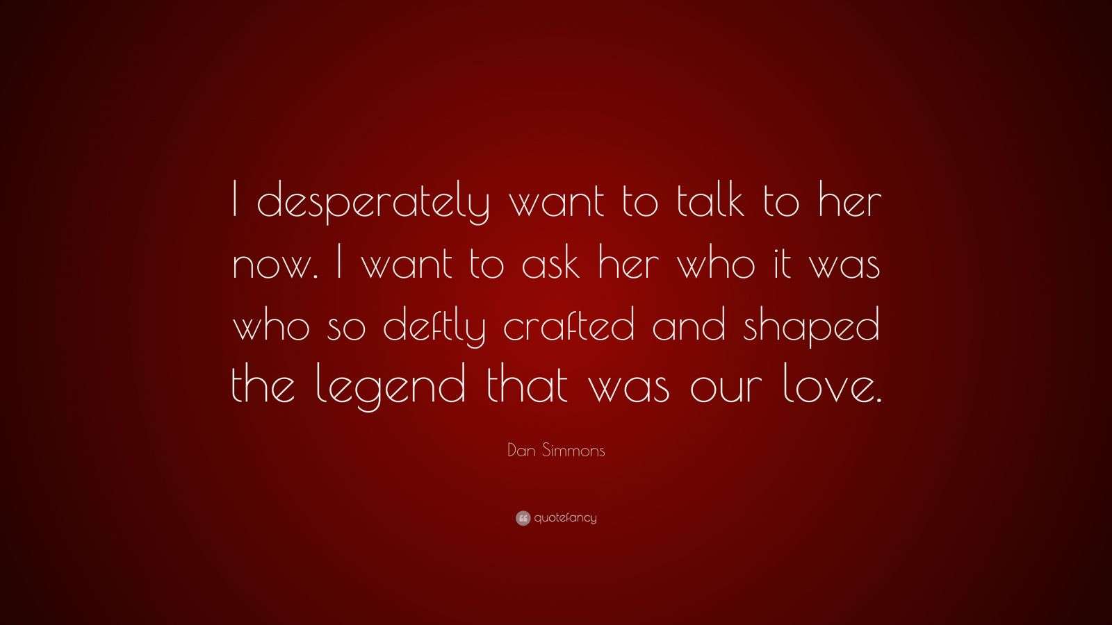 Dan Simmons Quote: “I desperately want to talk to her now. I want to ...