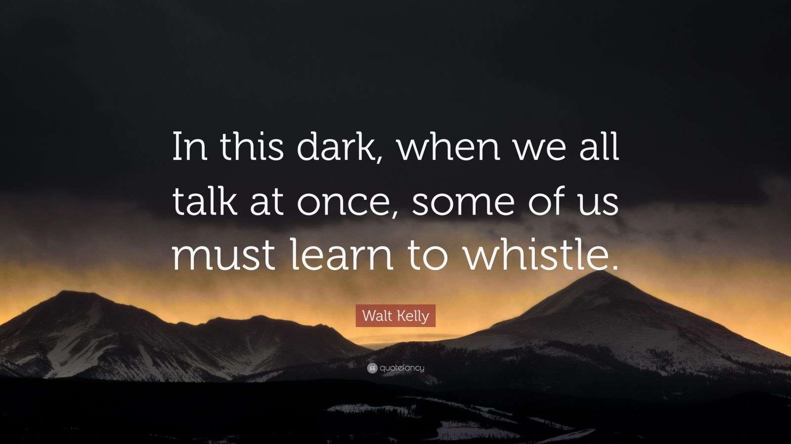 Walt Kelly Quote: “In this dark, when we all talk at once, some of us ...