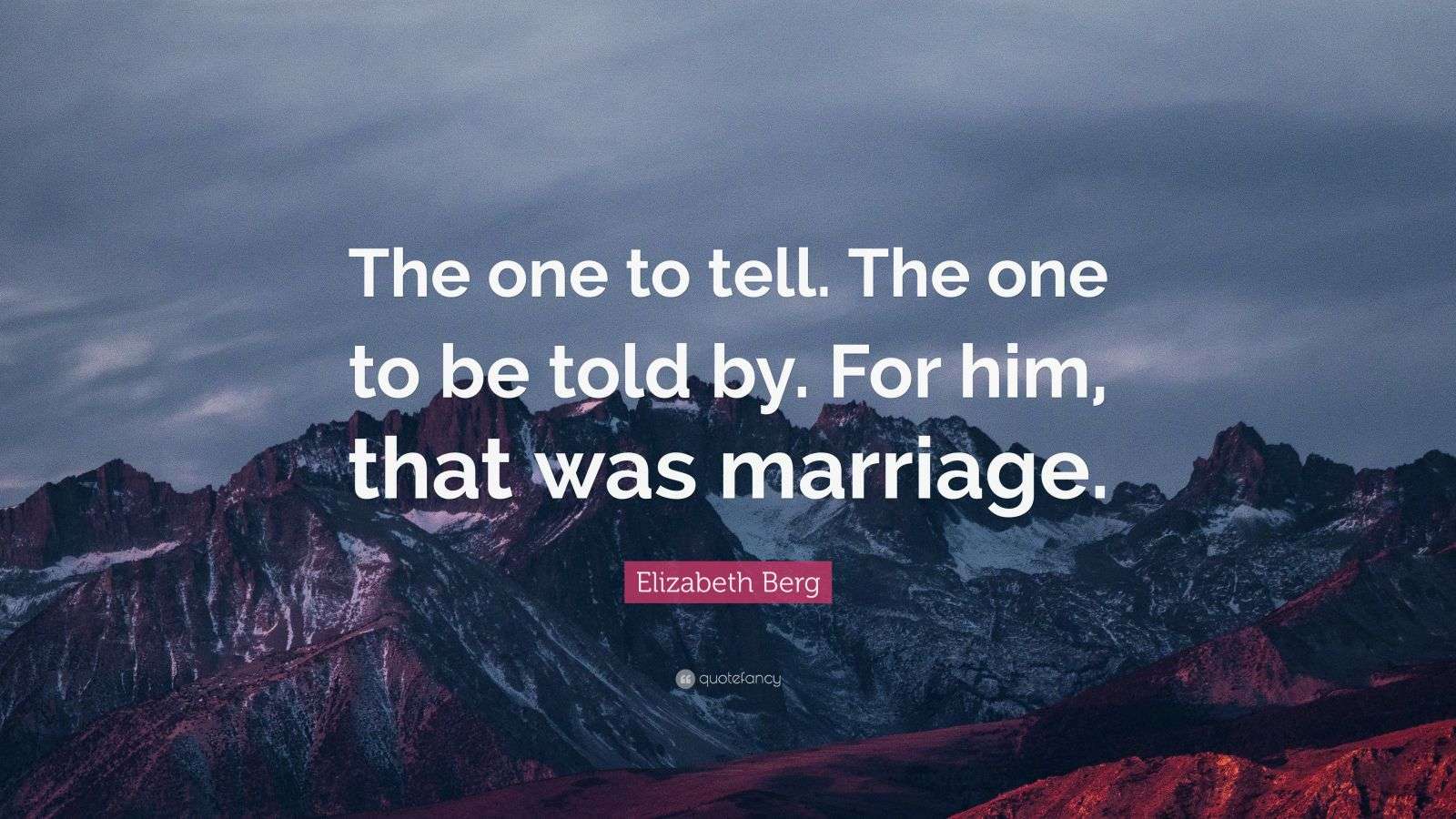 Elizabeth Berg Quote: “The one to tell. The one to be told by. For him ...
