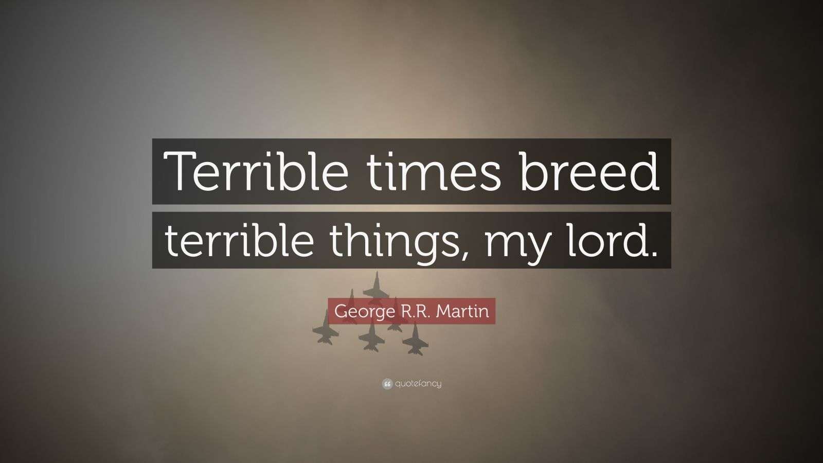 George R.R. Martin Quote: “Terrible times breed terrible things, my lord.”