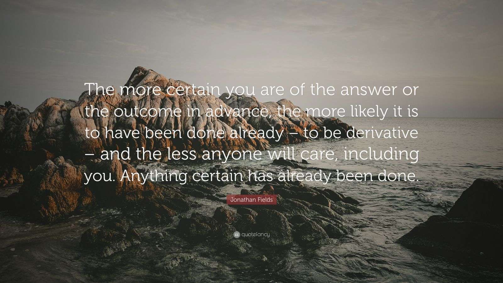 Jonathan Fields Quote: “The more certain you are of the answer or the ...