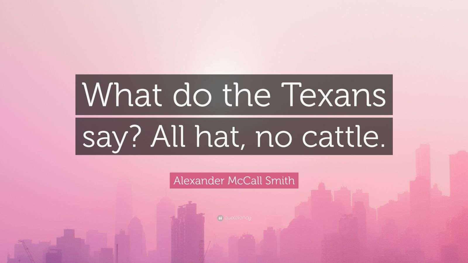 Alexander McCall Smith Quote: “What do the Texans say? All hat, no cattle.”
