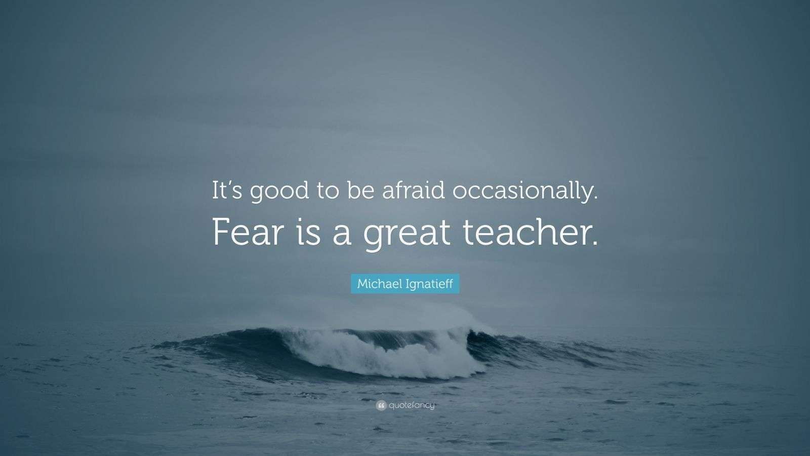 Michael Ignatieff Quote: “It’s good to be afraid occasionally. Fear is ...