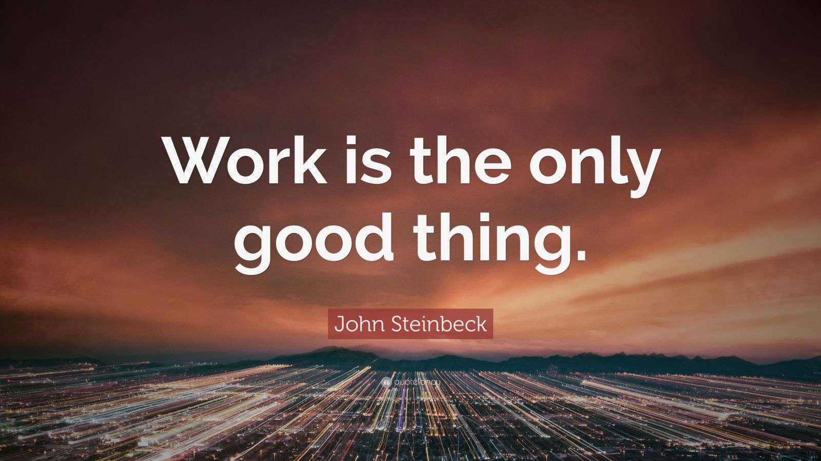 John Steinbeck Quote: “Work is the only good thing.”