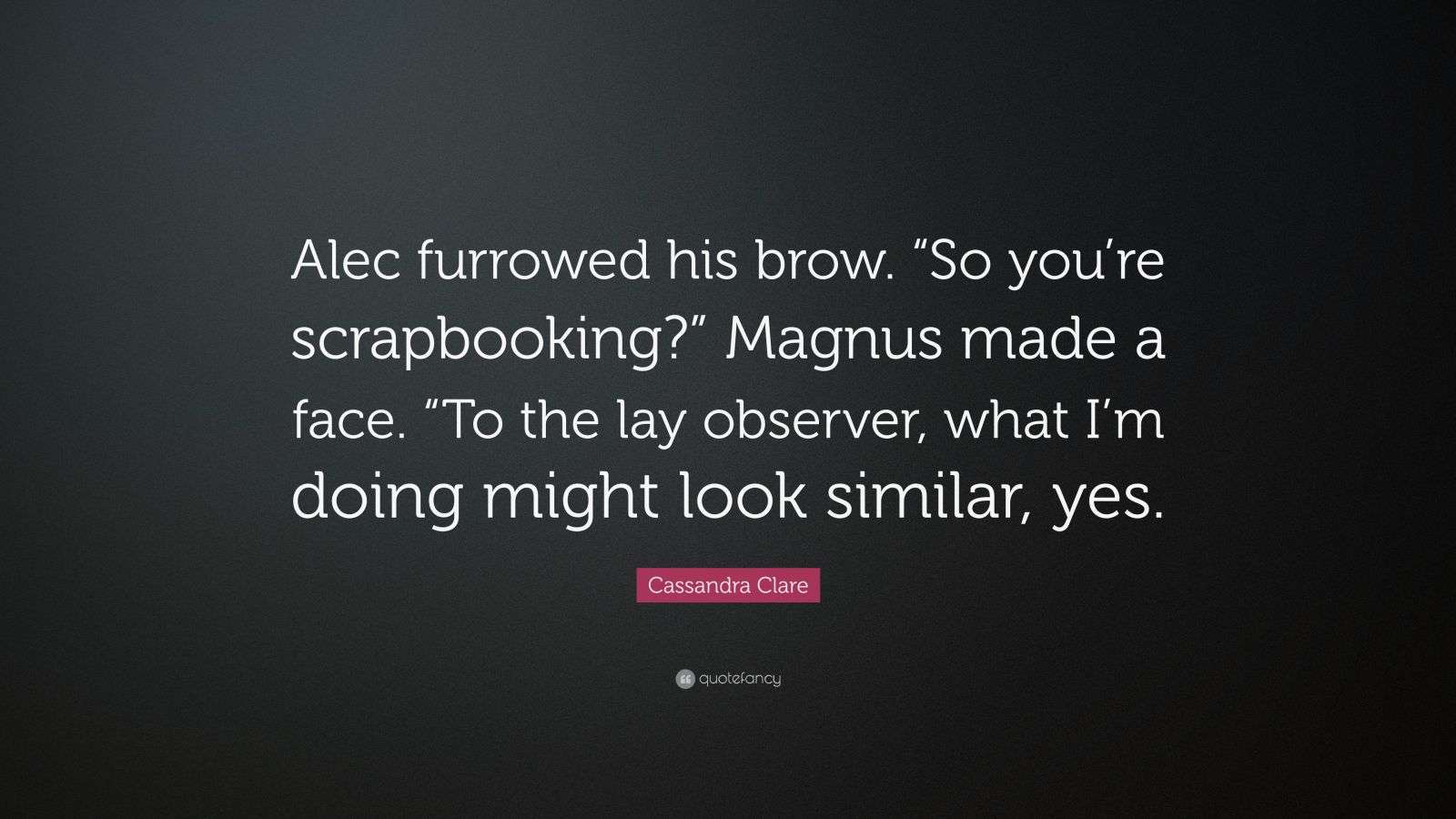 Cassandra Clare Quote: “Alec furrowed his brow. “So you’re scrapbooking ...