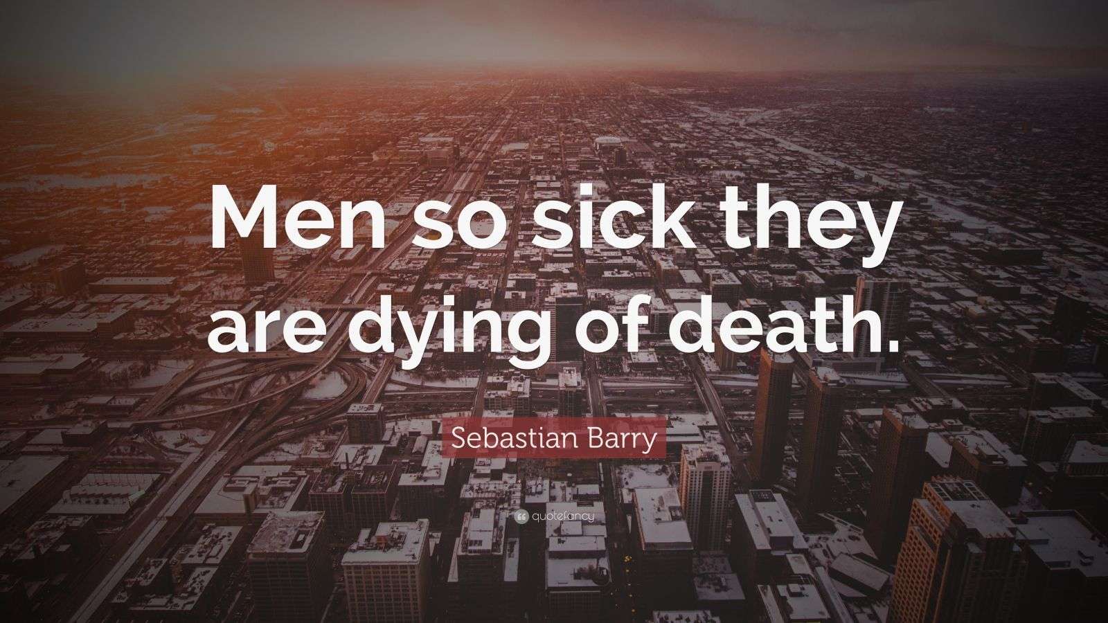 Sebastian Barry Quote: “Men so sick they are dying of death.”