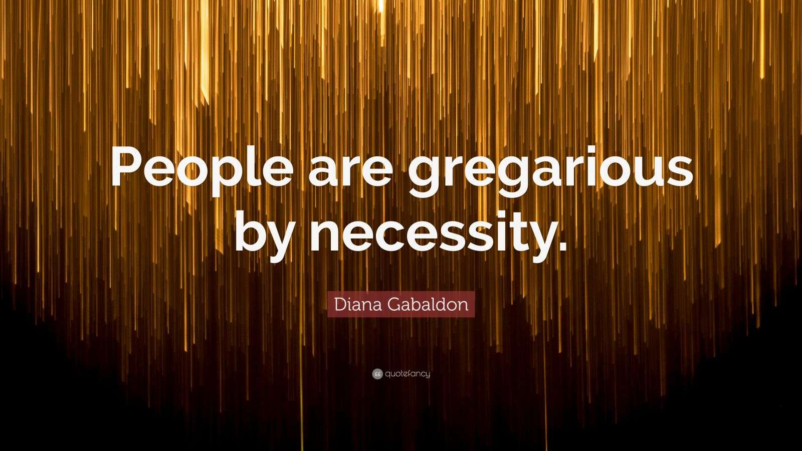 Diana Gabaldon Quote: “People are gregarious by necessity.”