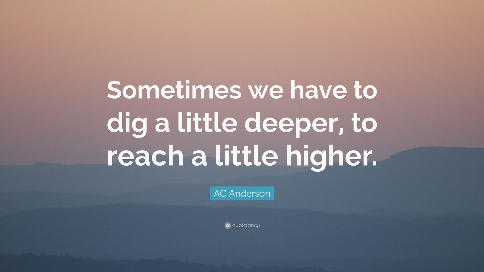 AC Anderson Quote: “Sometimes we have to dig a little deeper, to reach ...