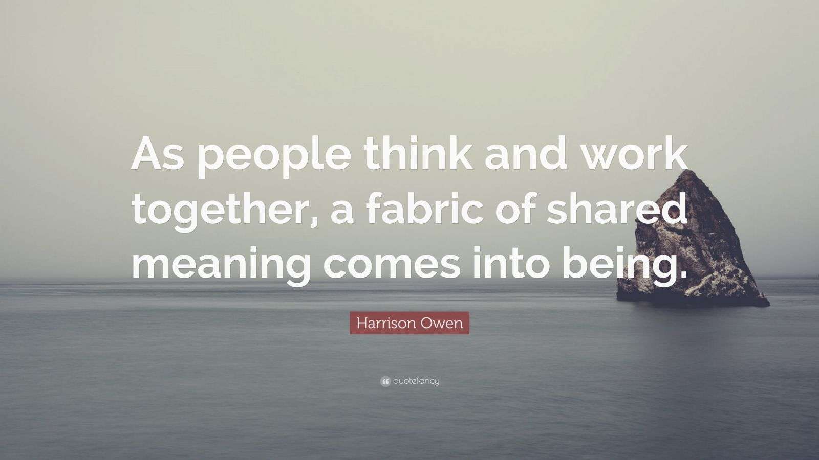Harrison Owen Quote: “As people think and work together, a fabric of ...