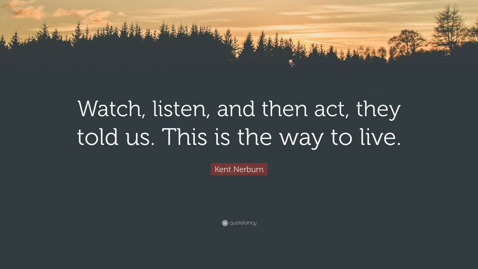 Kent Nerburn Quote: “Watch, listen, and then act, they told us. This is ...