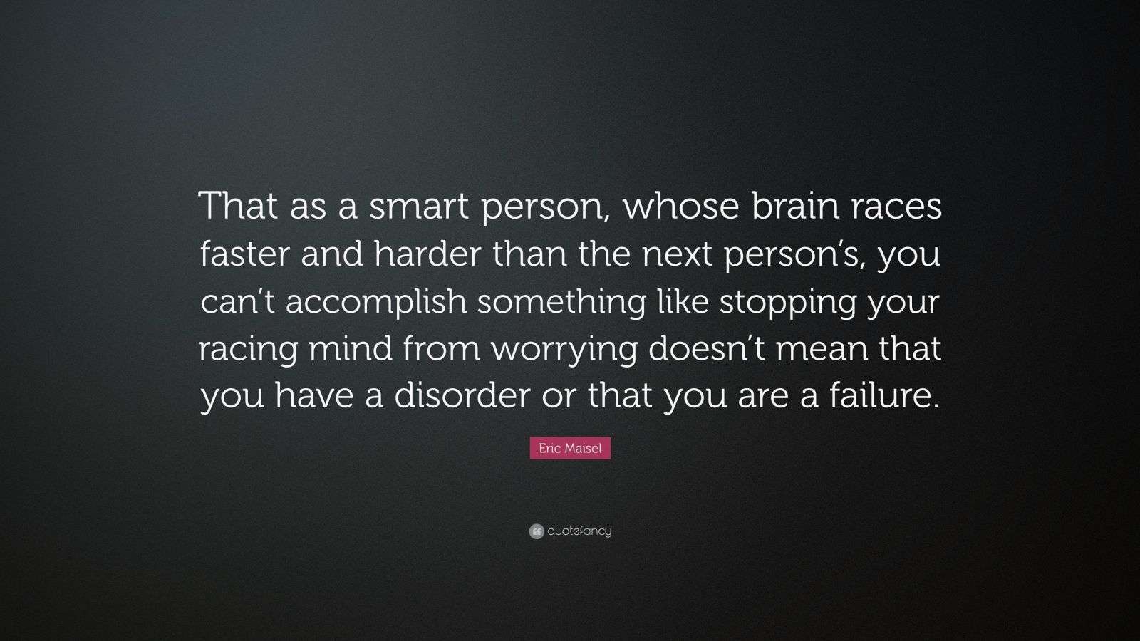 Eric Maisel Quote: “That as a smart person, whose brain races faster ...