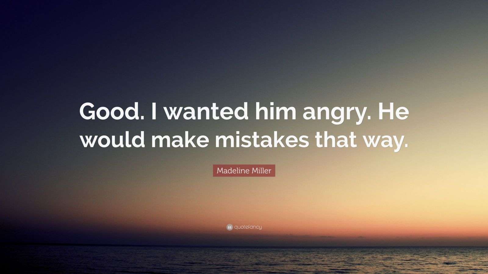 Madeline Miller Quote: “Good. I wanted him angry. He would make ...