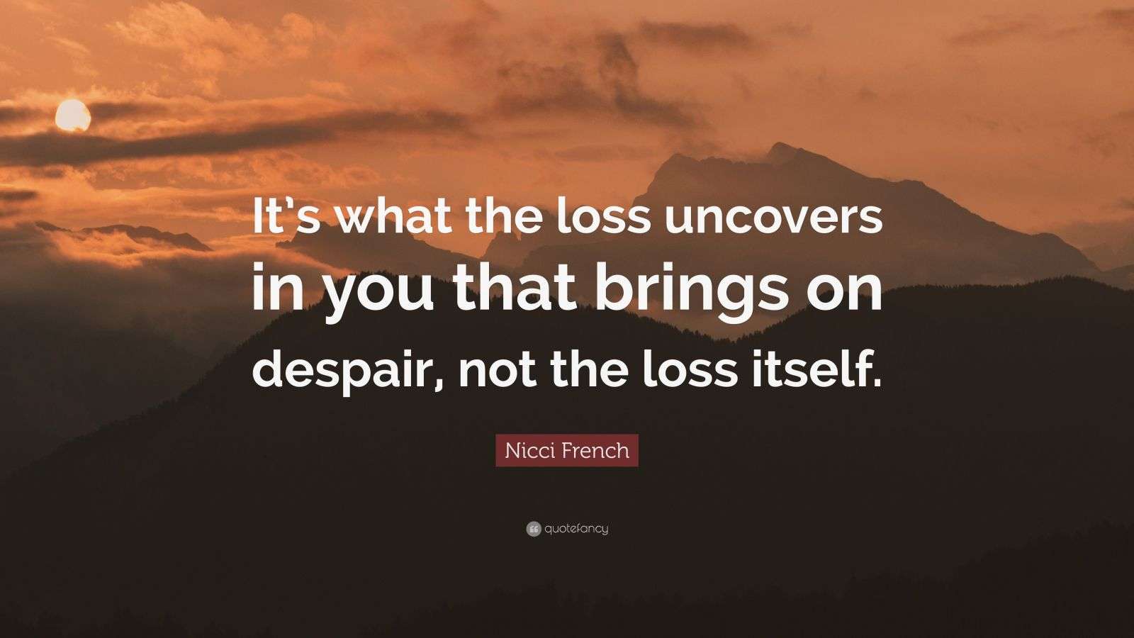 Nicci French Quote: “It’s what the loss uncovers in you that brings on ...