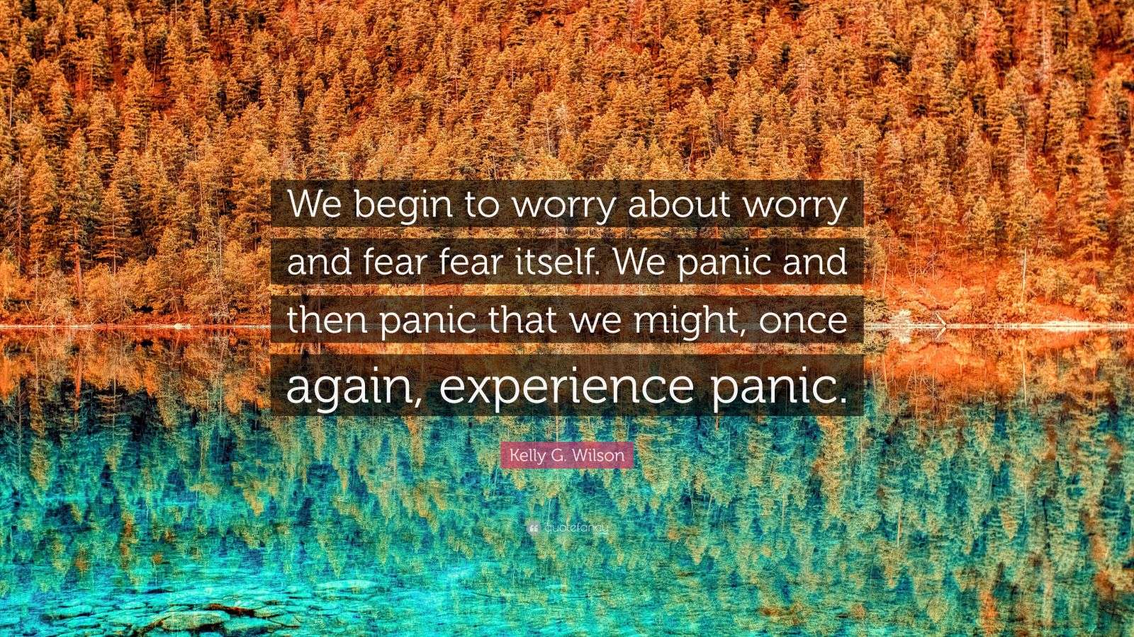 Kelly G. Wilson Quote: “We begin to worry about worry and fear fear ...