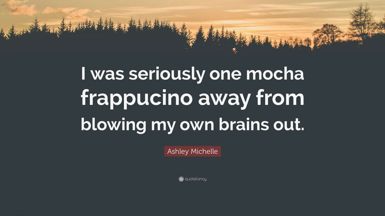 Ashley Michelle Quote: “I was seriously one mocha frappucino away from ...
