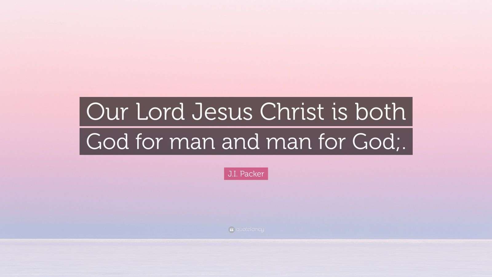 J.I. Packer Quote: “Our Lord Jesus Christ is both God for man and man ...