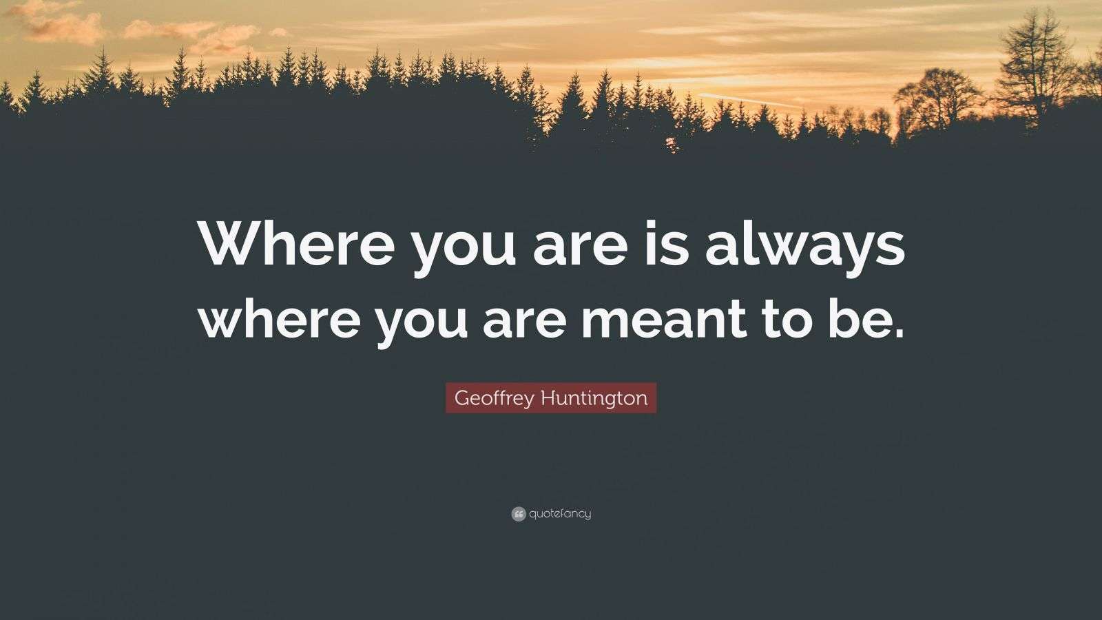 Geoffrey Huntington Quote: “Where you are is always where you are meant ...