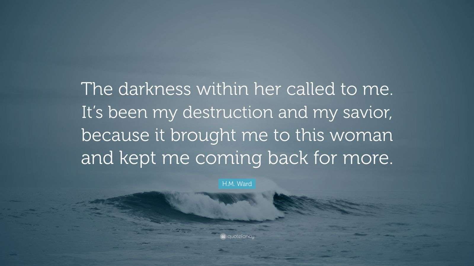 H.M. Ward Quote: “The darkness within her called to me. It’s been my ...