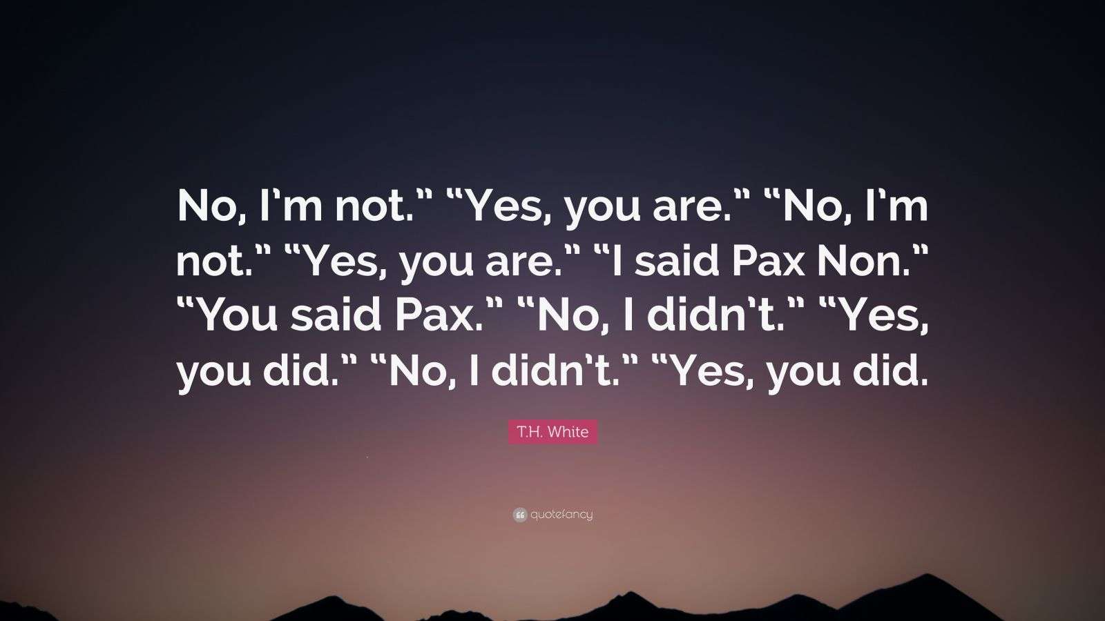 T.H. White Quote: “No, I’m not.” “Yes, you are.” “No, I’m not.” “Yes ...