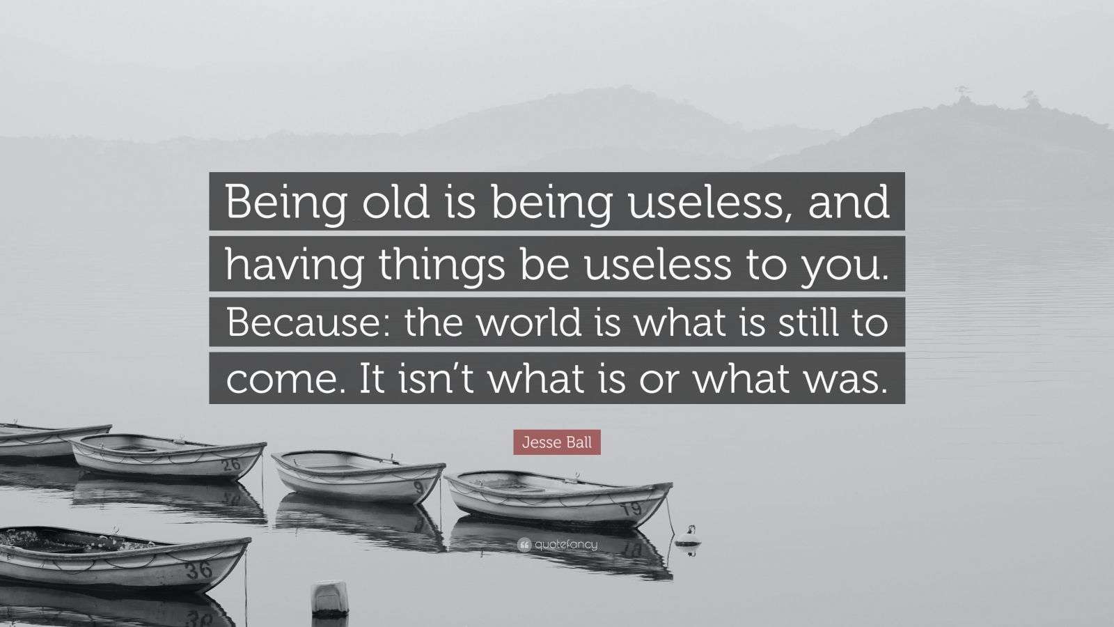 Jesse Ball Quote: “Being old is being useless, and having things be ...