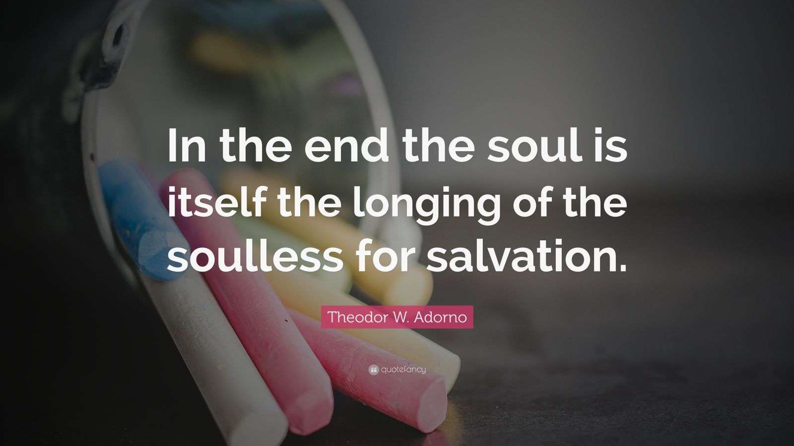 Theodor W. Adorno Quote: “In the end the soul is itself the longing of ...