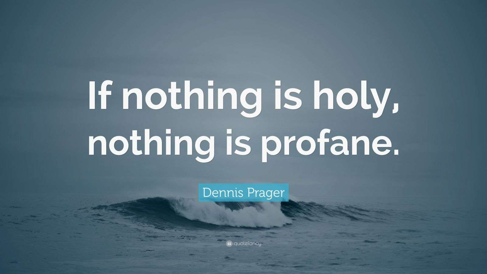 Dennis Prager Quote: “If nothing is holy, nothing is profane.”