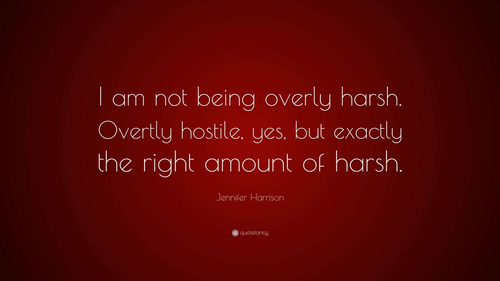 Jennifer Harrison Quote: “I am not being overly harsh. Overtly hostile ...