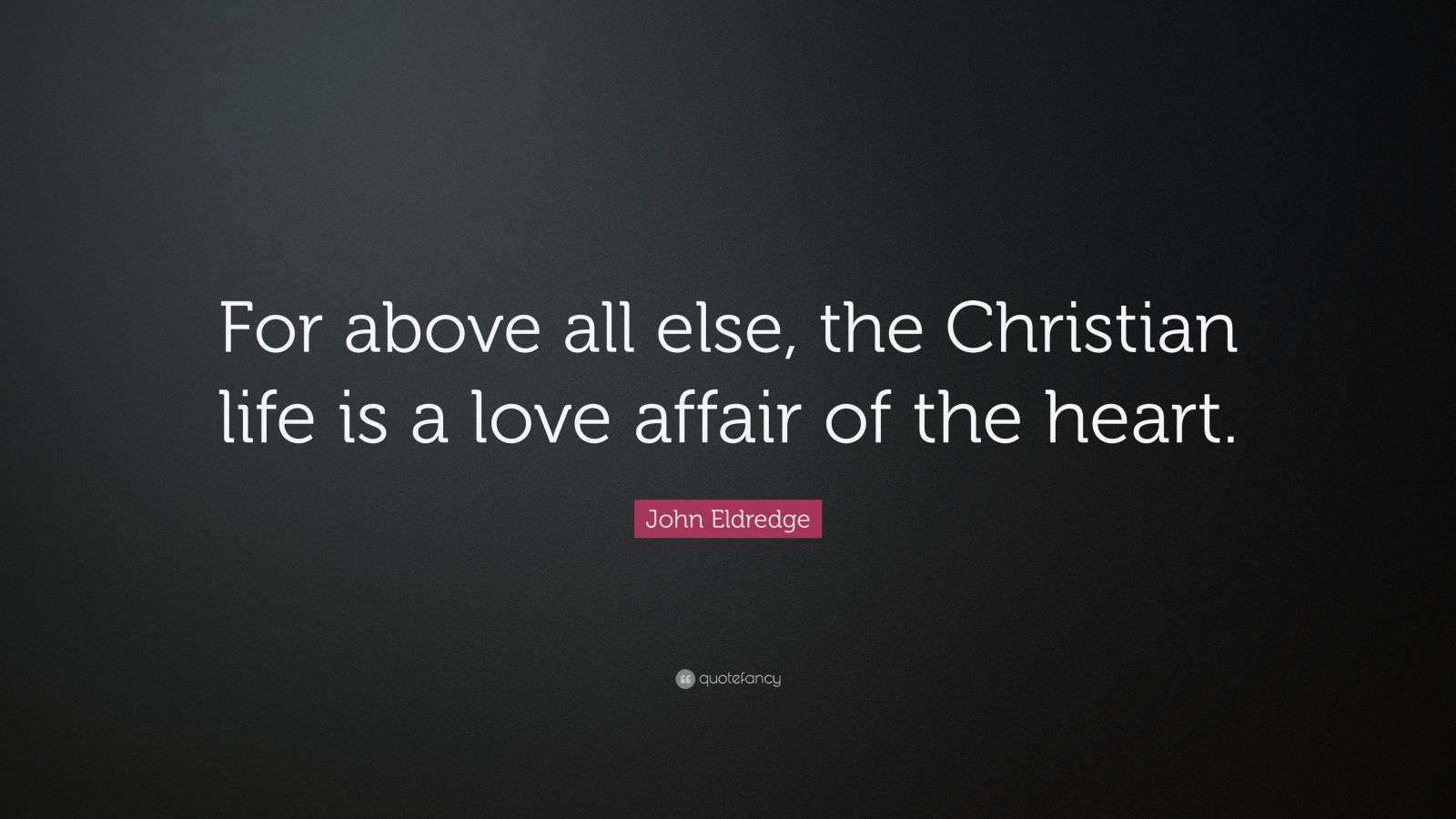 John Eldredge Quote: “For above all else, the Christian life is a love ...