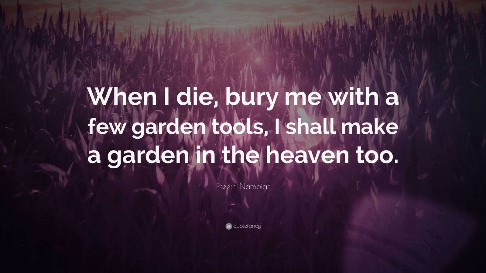 Preeth Nambiar Quote: “When I die, bury me with a few garden tools, I shall make a garden in the ...