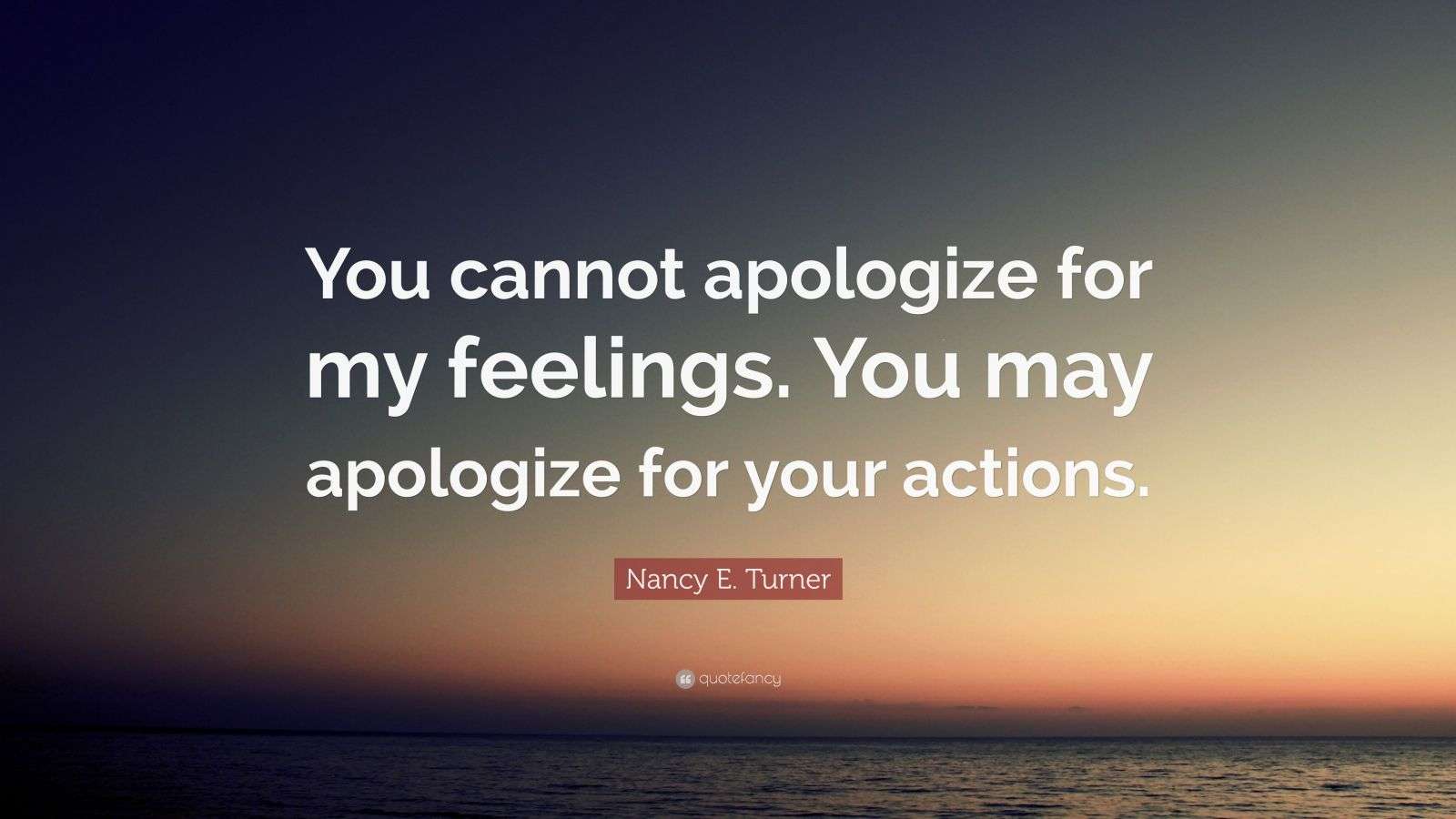 Nancy E. Turner Quote: “You cannot apologize for my feelings. You may ...
