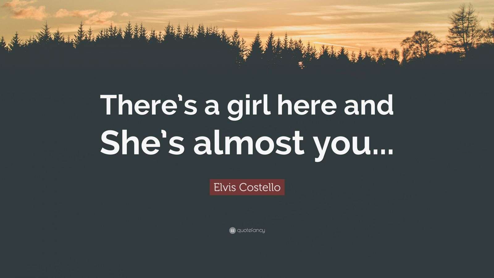 Elvis Costello Quote: “There’s a girl here and She’s almost you...”
