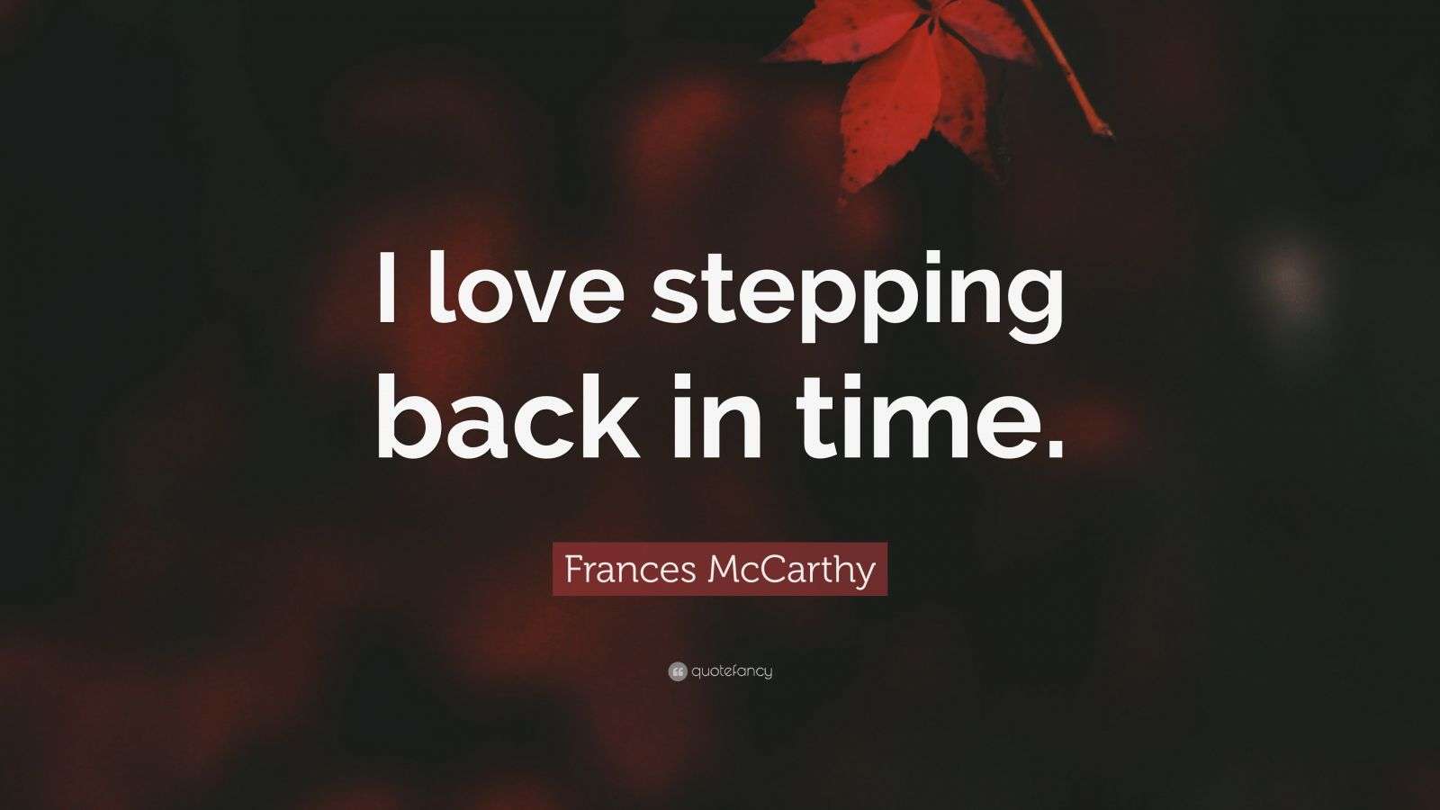 Frances McCarthy Quote: “I love stepping back in time.”