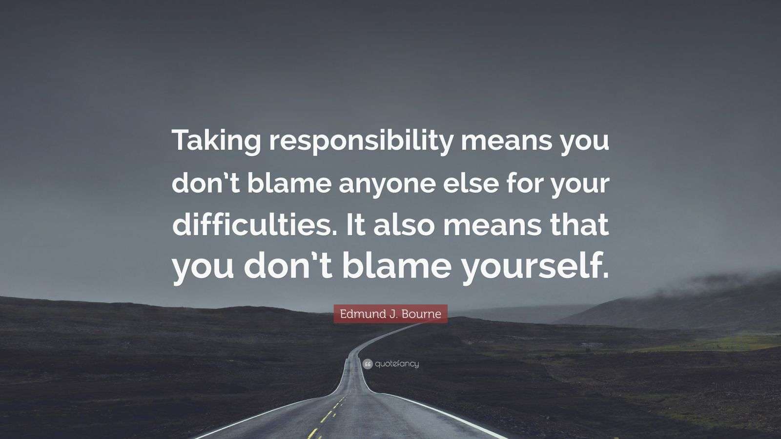 Edmund J. Bourne Quote: “Taking responsibility means you don’t blame ...