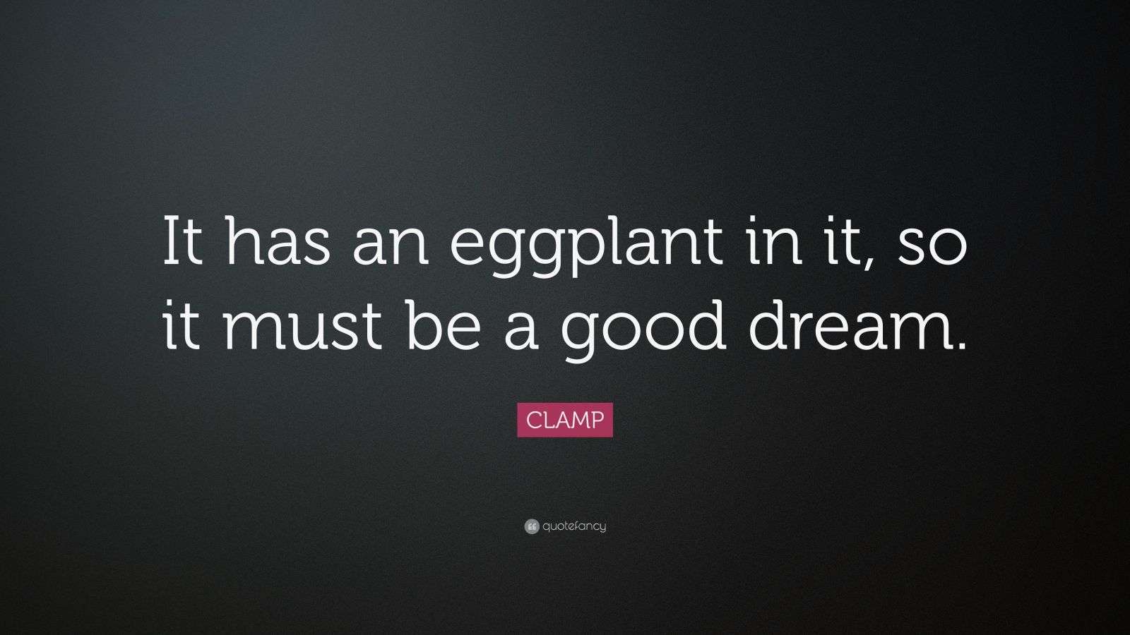 CLAMP Quote: “It has an eggplant in it, so it must be a good dream.”