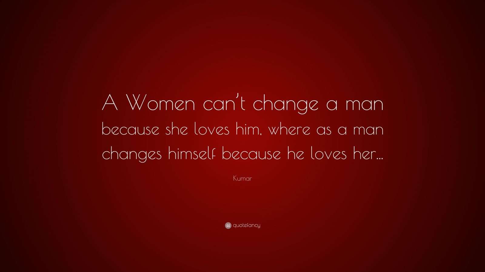 Kumar Quote: “A Women can’t change a man because she loves him, where ...