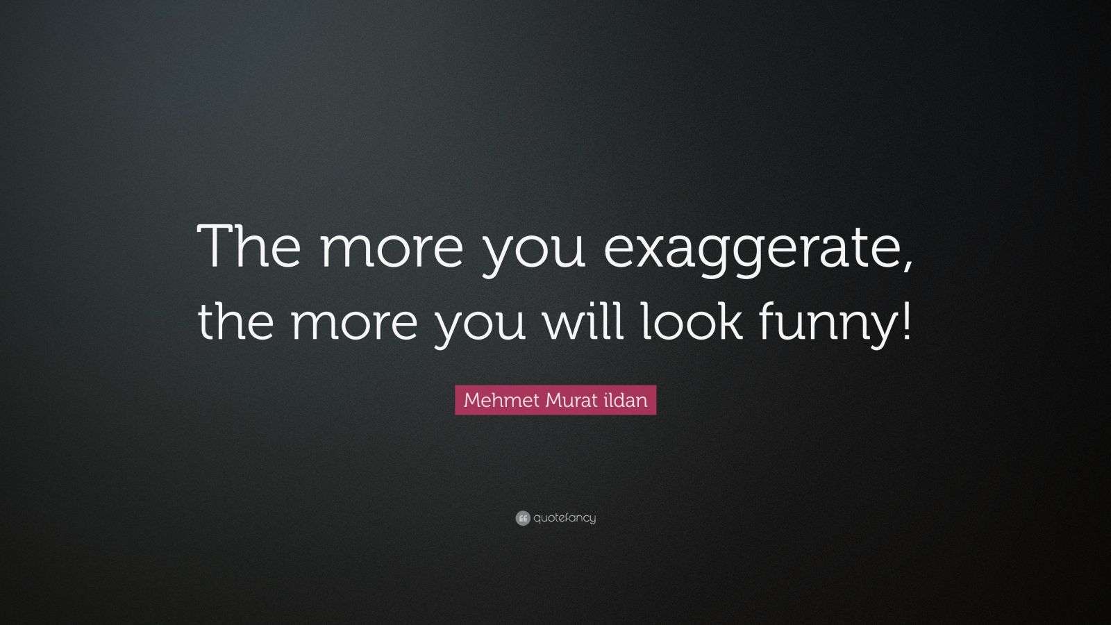 Mehmet Murat ildan Quote: “The more you exaggerate, the more you will ...