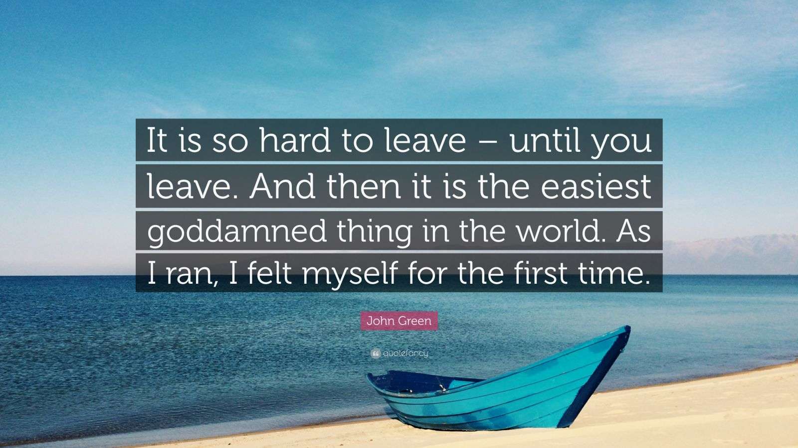 John Green Quote: “It is so hard to leave – until you leave. And then ...