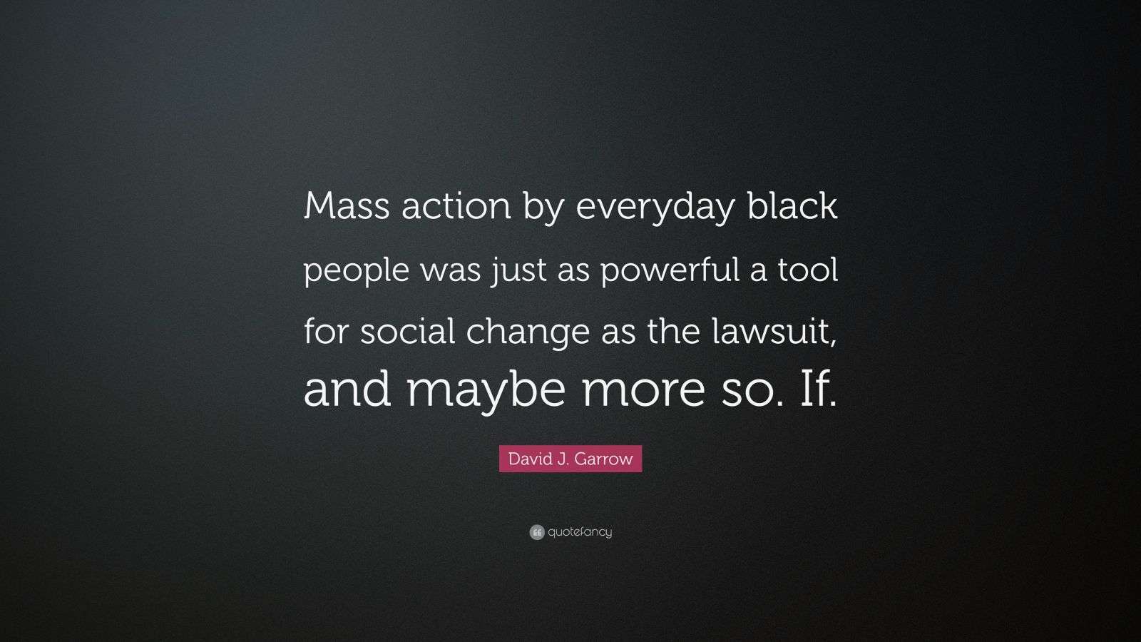 David J. Garrow Quote: “Mass action by everyday black people was just ...