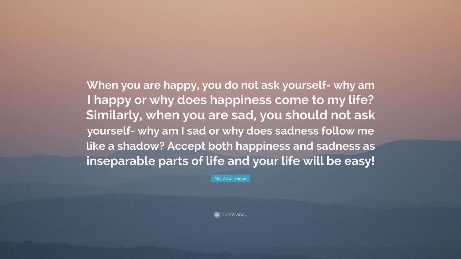 Md. Ziaul Haque Quote: “When you are happy, you do not ask yourself ...