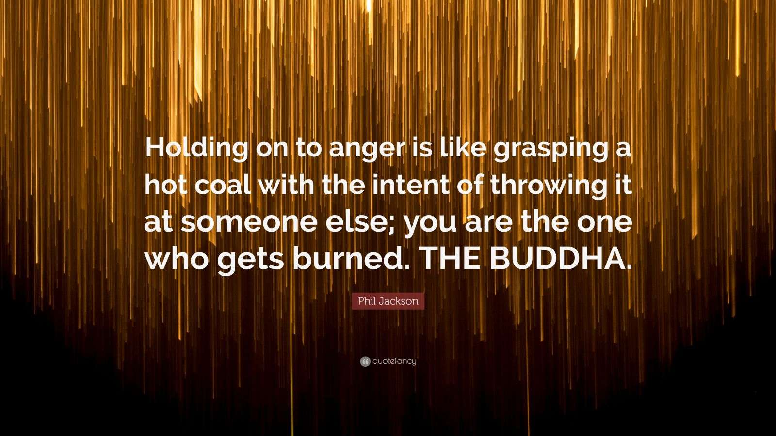 Phil Jackson Quote: “Holding on to anger is like grasping a hot coal with the intent of throwing ...