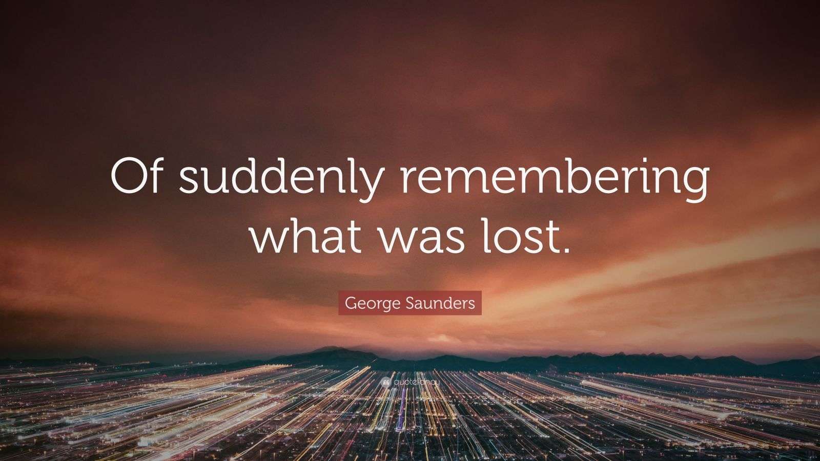 George Saunders Quote: “Of suddenly remembering what was lost.”