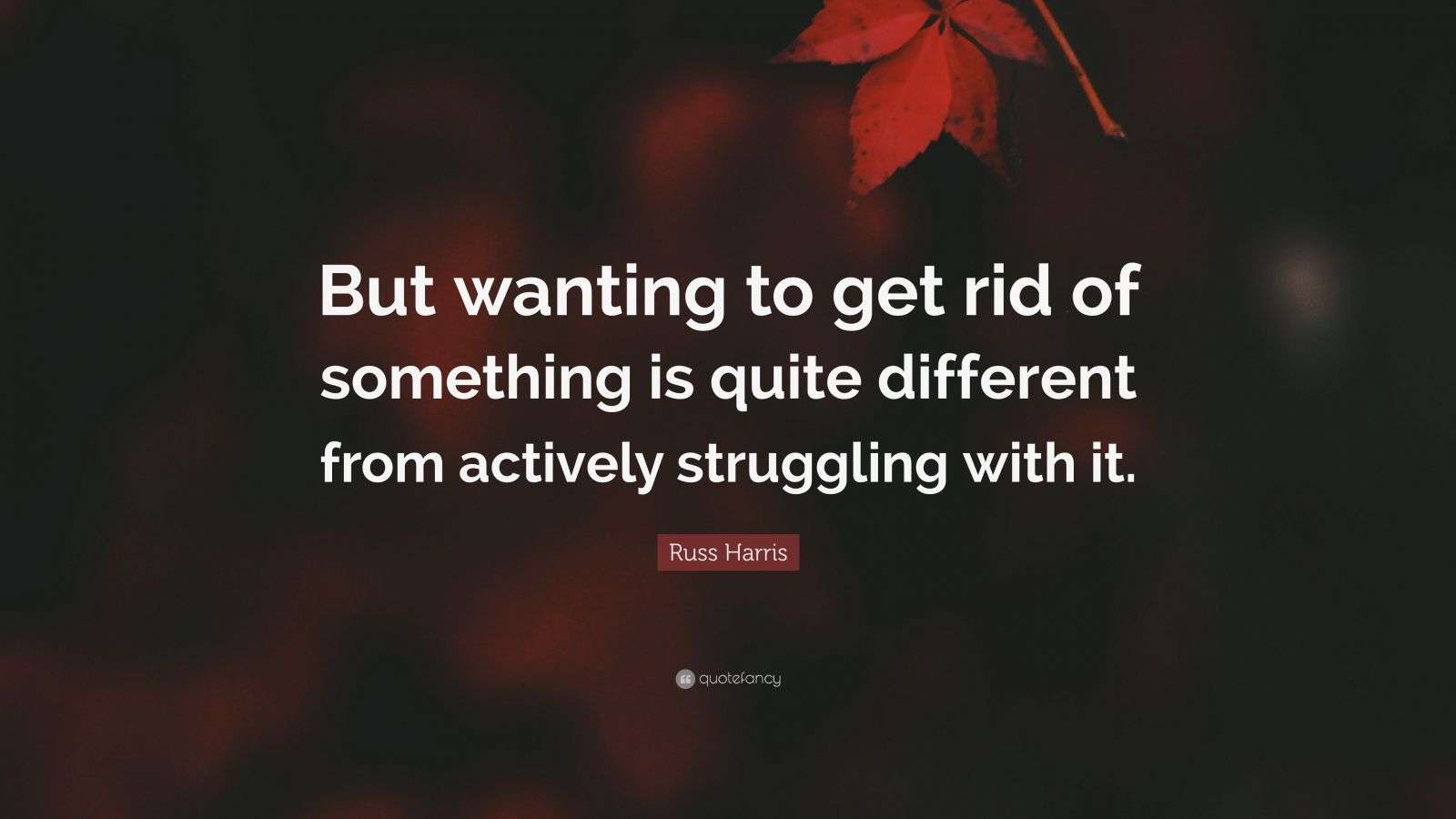 Russ Harris Quote: “But wanting to get rid of something is quite ...